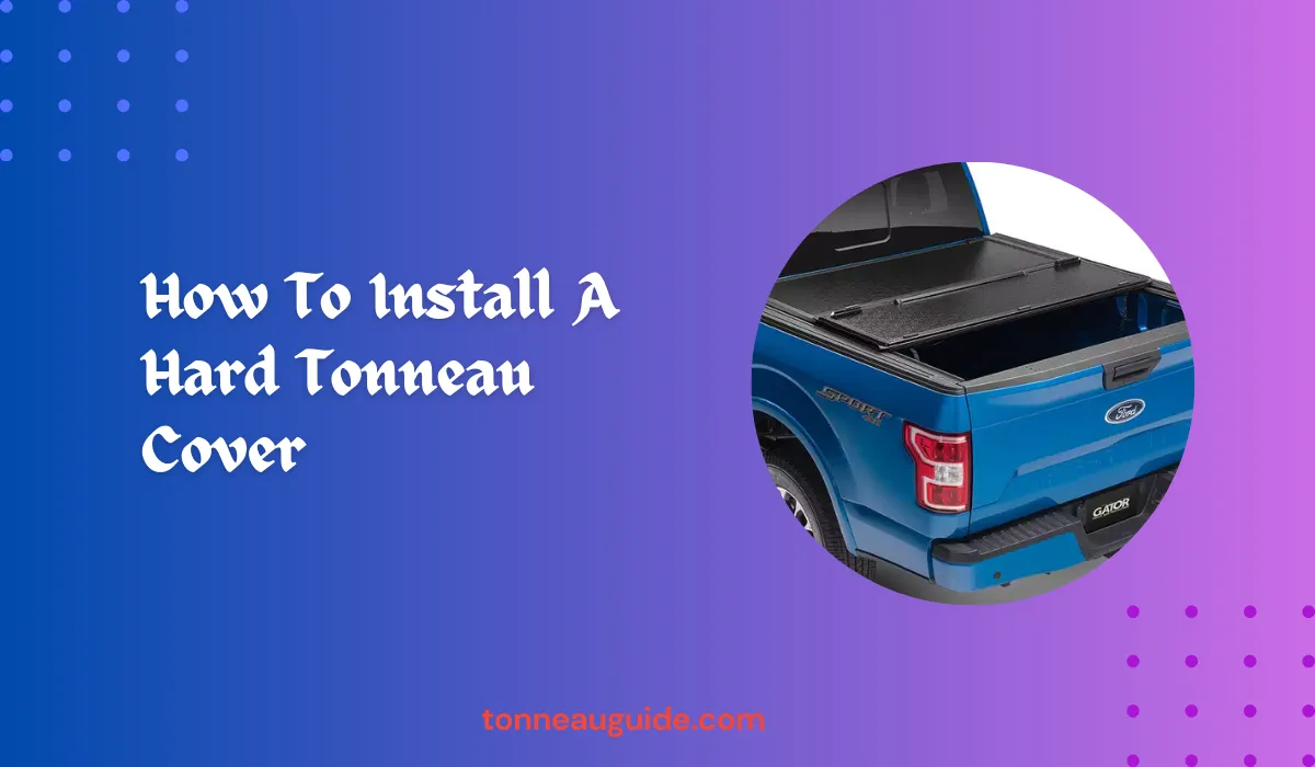 How To Install A Hard Tonneau Cover: Quick & Secure Method