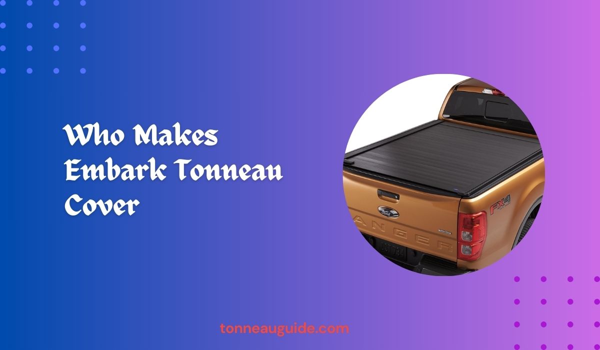 Who Makes Embark Tonneau Cover? Unveiling The Manufacturer!
